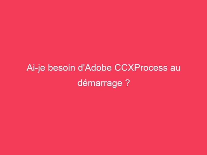 Ai-je besoin d'Adobe CCXProcess au démarrage ? - Guide Achat Gamer