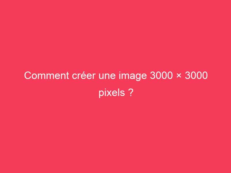 Comment créer une image 3000 × 3000 pixels ? - Guide Achat Gamer