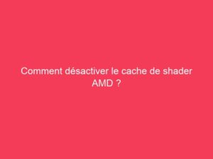 Comment désactiver le cache de shader AMD ? - Guide Achat Gamer