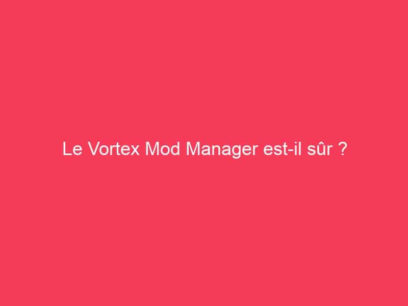 Le Vortex Mod Manager est-il sûr ? - Guide Achat Gamer