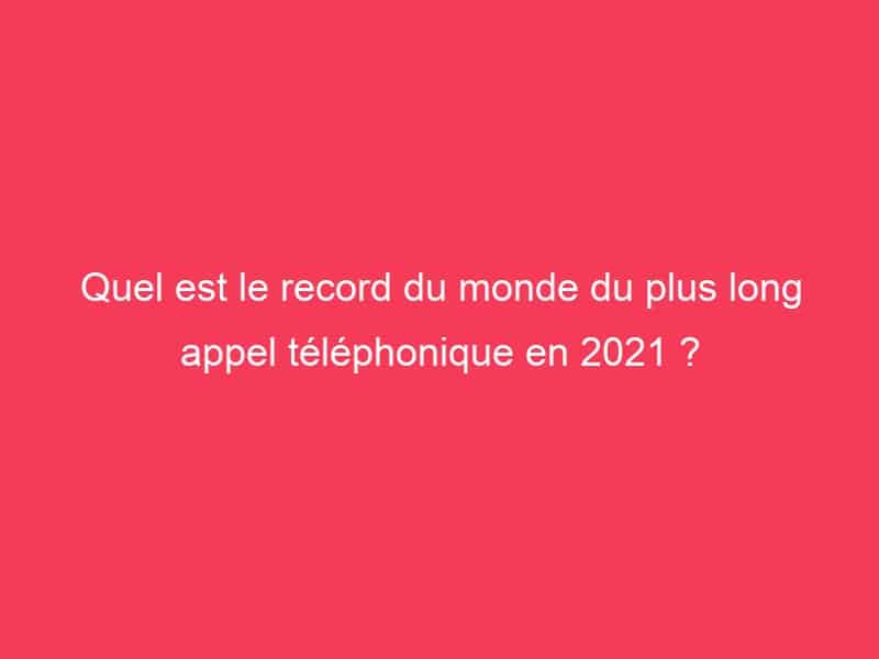 Quel est le record du monde du plus long appel téléphonique en 2021 ...
