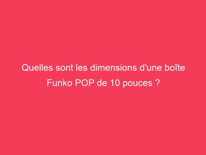 Quelles sont les dimensions d'une boîte Funko POP de 10 pouces ...