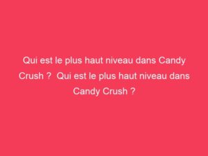 Qui est le plus haut niveau dans Candy Crush ? Qui est le plus haut ...